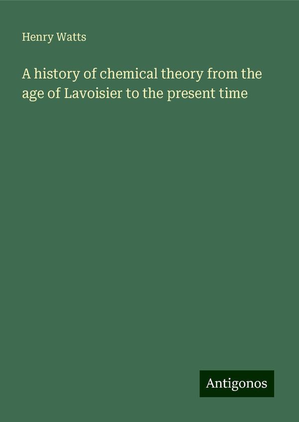 Watts, H: History of chemical theory from the age of Lavoisi - Henry ...